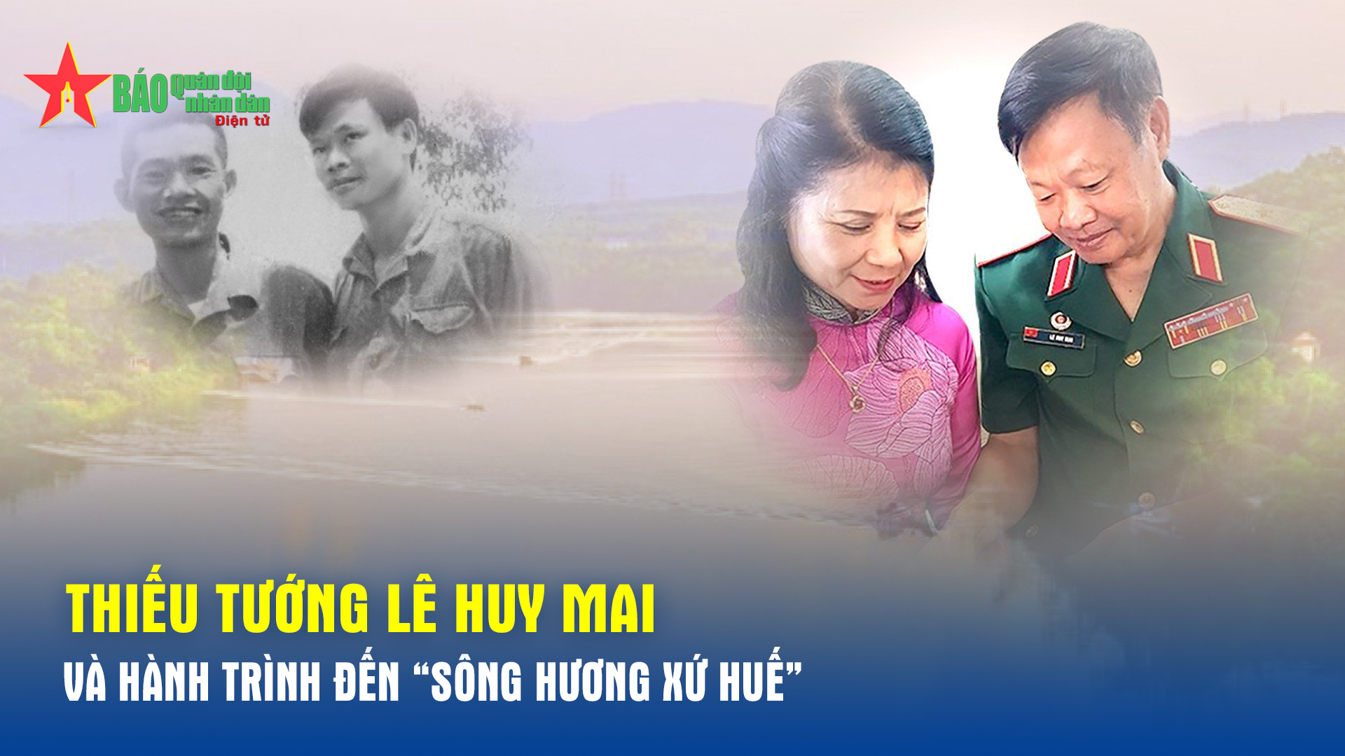 Thiếu tướng Lê Huy Mai và hành trình "đến sông Hương xứ Huế"